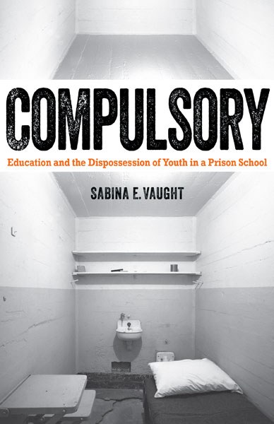 Compulsory: Education and the Dispossession of Youth in a Prison School ...